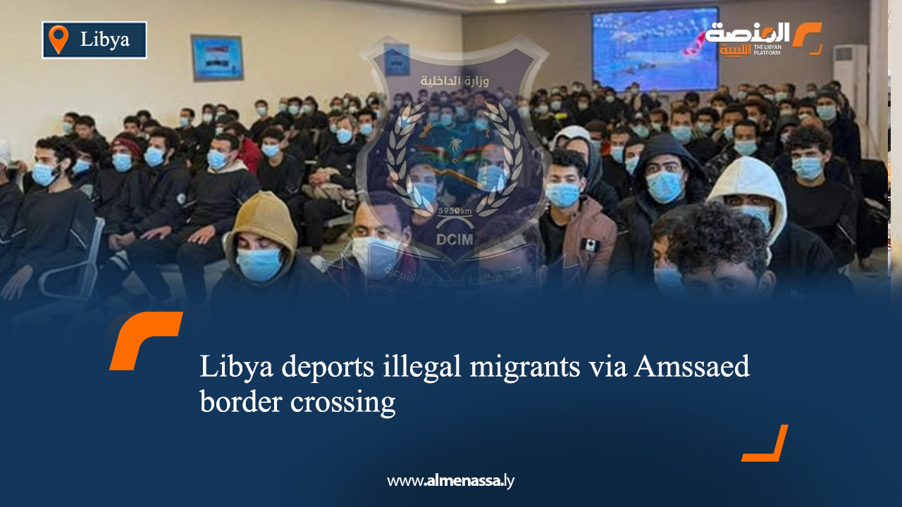 Libya deports illegal migrants via Amssaed border crossing – The Libyan ...