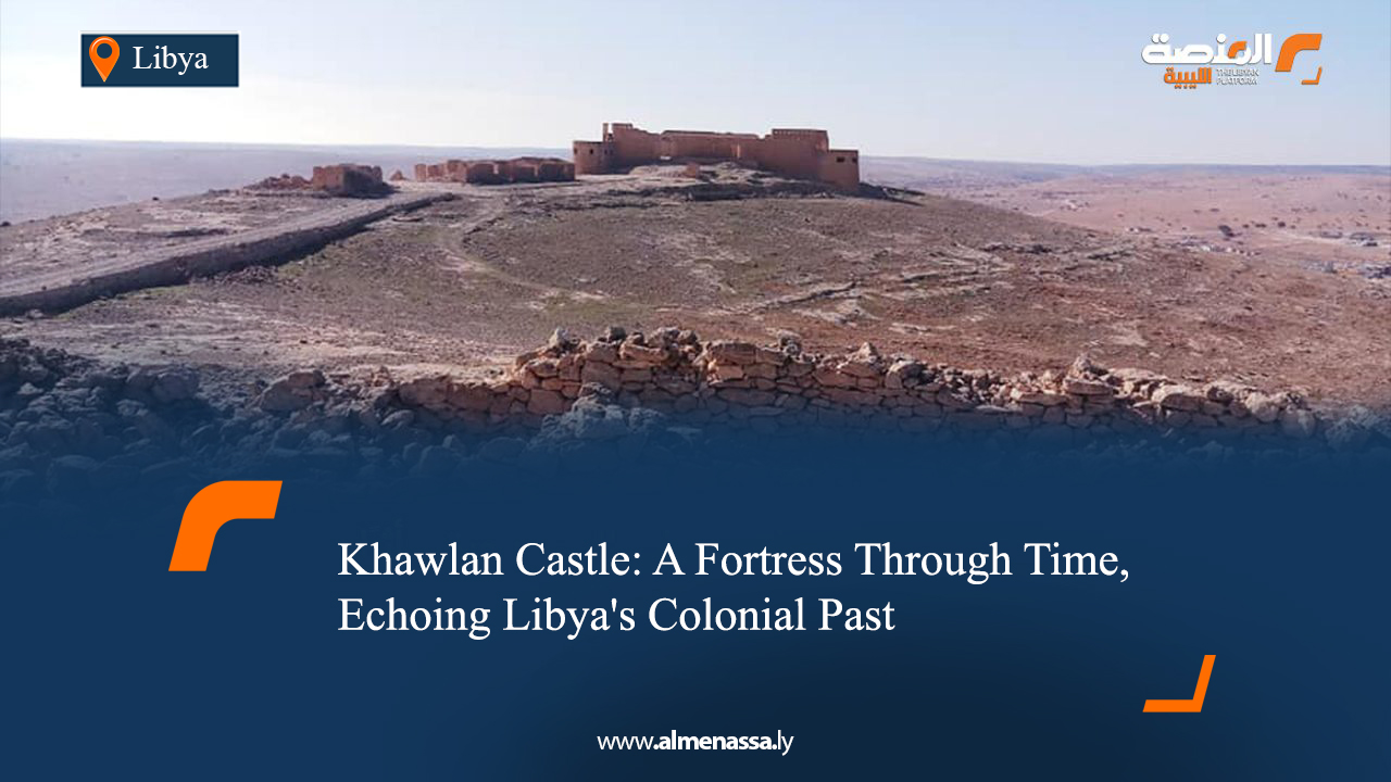 Khawlan Castle: A Fortress Through Time, Echoing Libya's Colonial Past ...