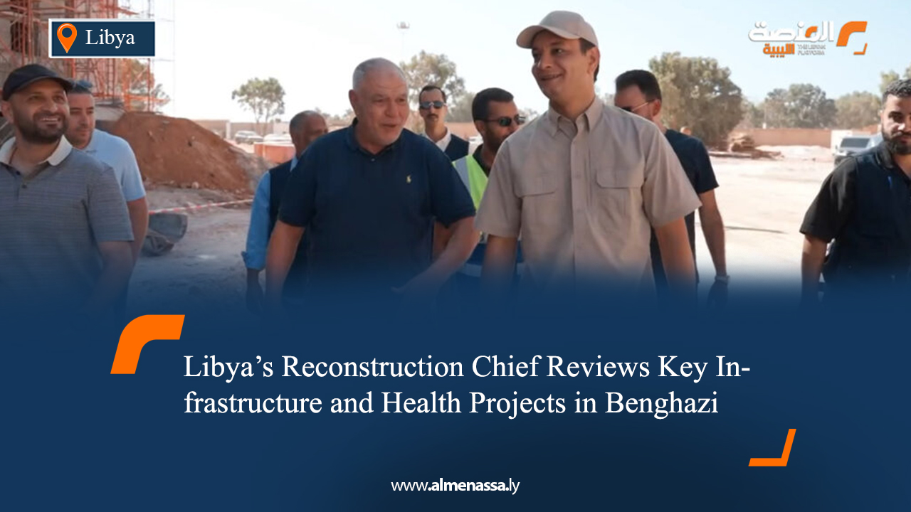 Libya’s Reconstruction Chief Reviews Key Infrastructure and Health ...