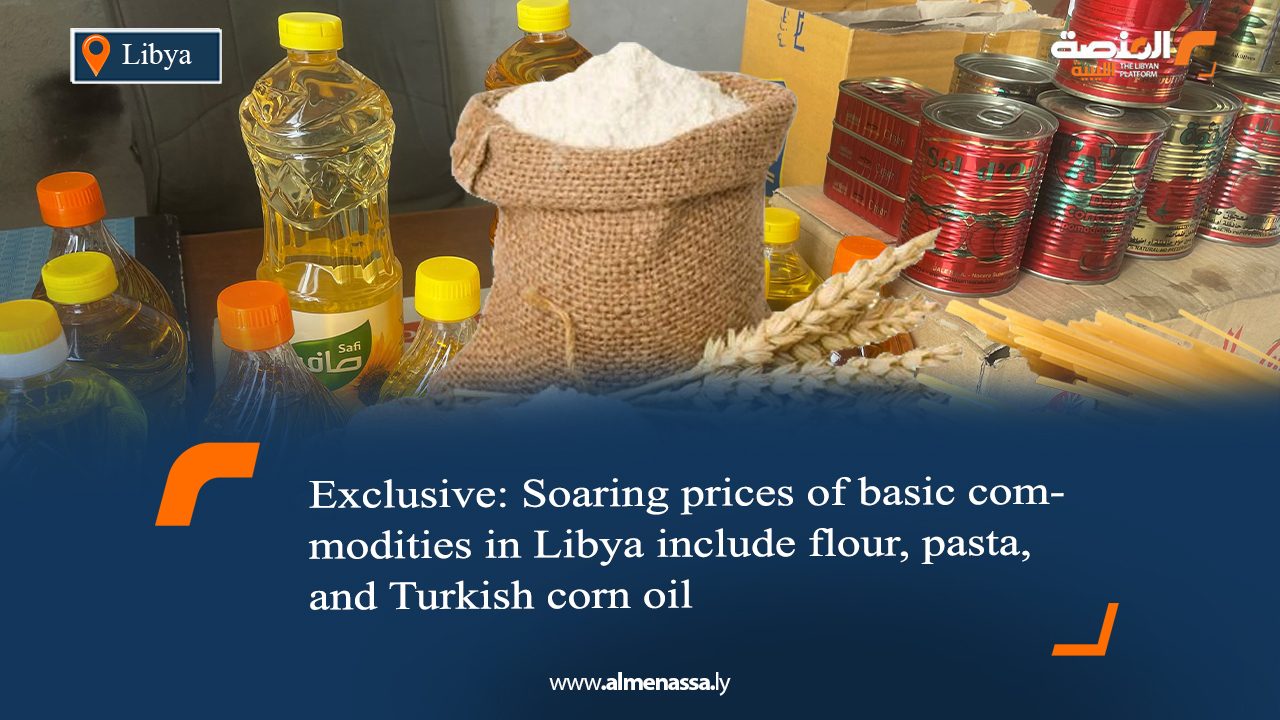 Exclusive: Soaring prices of basic commodities in Libya include flour, pasta, and Turkish corn ...